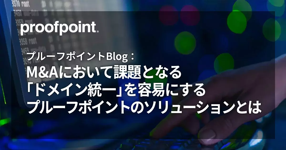 M＆Aにおいて課題となる「ドメイン統一」を容易にするプルーフポイントのソリューションとは | Proofpoint JP